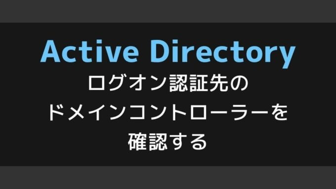 【Active Directory】ログオン認証先のドメインコントローラーを確認する[nltest /dsgetdc] | TechLog